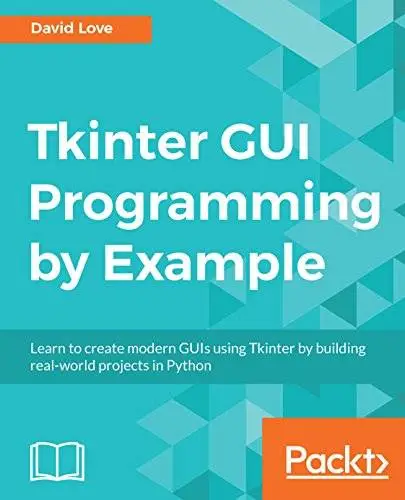 Tkinter Gui Programming By Example Learn To Create Modern Guis Using Tkinter By Building Real